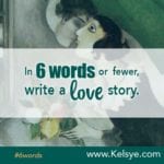 In SIX WORDS or fewer, write a love story. - Kelsye Nelson