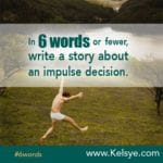 In SIX WORDS or fewer, write a story about an impulse decision ...