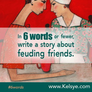In SIX WORDS or fewer, write a story about feuding friends. - Kelsye Nelson