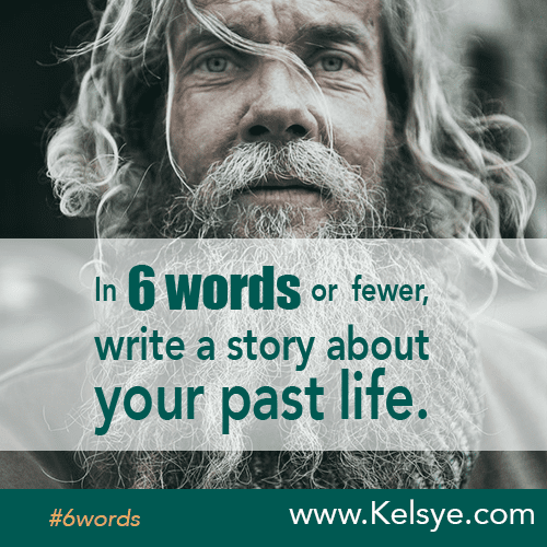 In SIX WORDS or fewer, write a story about your past life. - Kelsye Nelson