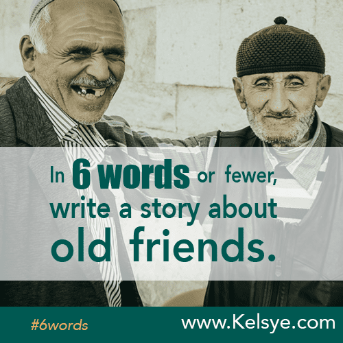 In SIX WORDS or fewer, write a story about old friends. - Kelsye Nelson