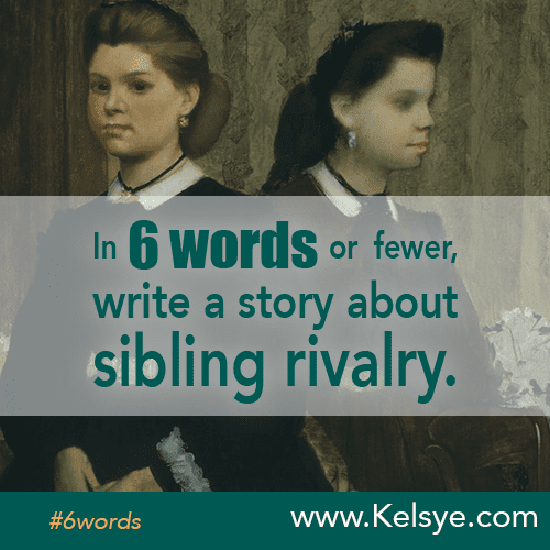 In SIX WORDS or fewer, write a story about sibling rivalry. - Kelsye Nelson